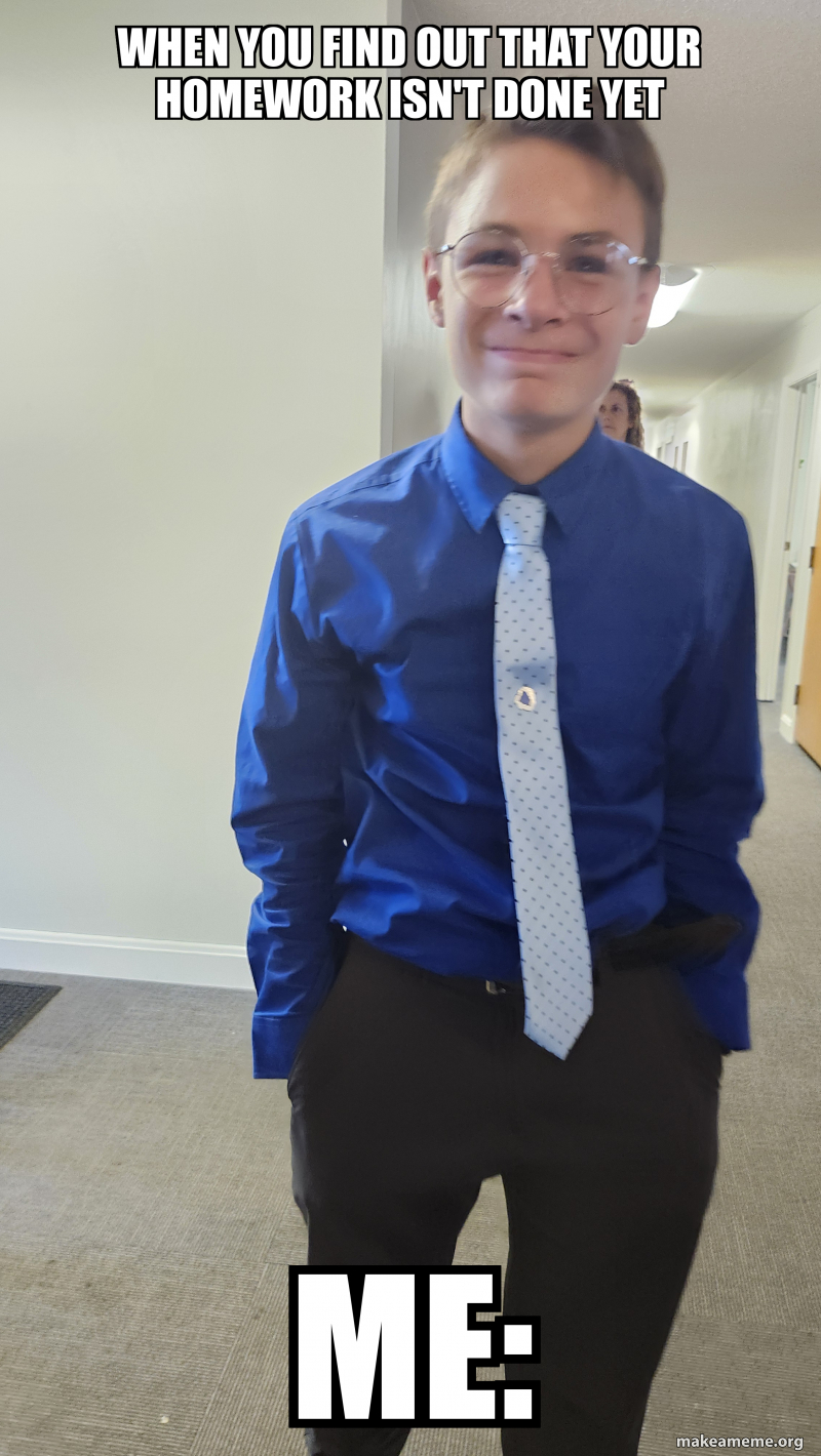 When you find out that your homework isn't done yet Me: Meme Generator