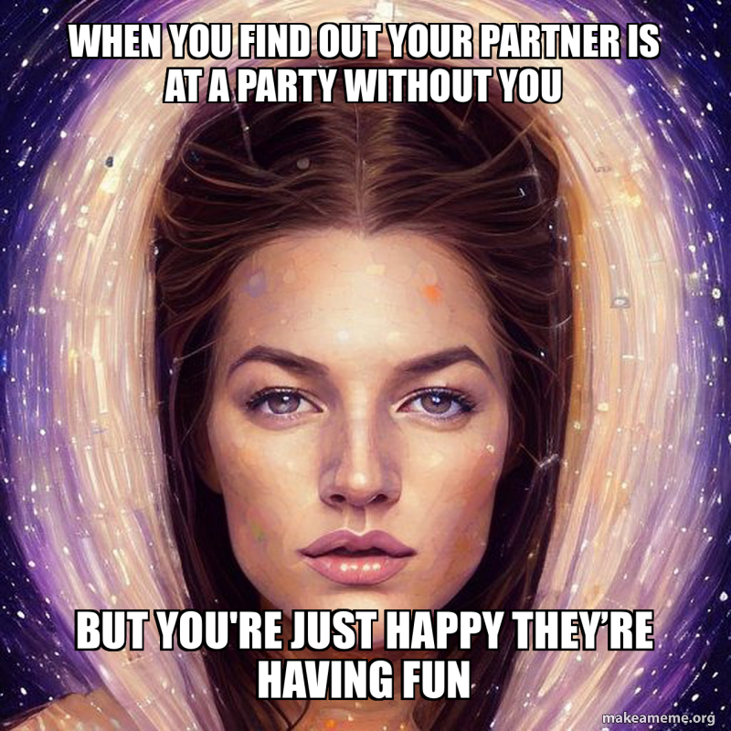 When you find out your partner is at a party without you But you're just happy they’re having ...