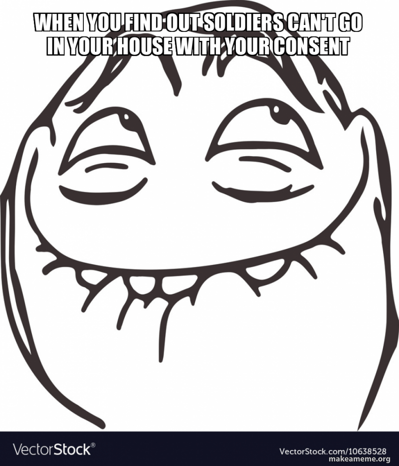 When you find out soldiers can't go in your house with your consent ...