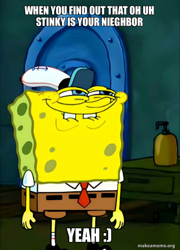 when you find out that oh uh stinky is your nieghbor yeah ...