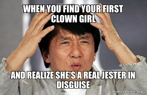When you find your first clown girl And realize she's a real jester in ...
