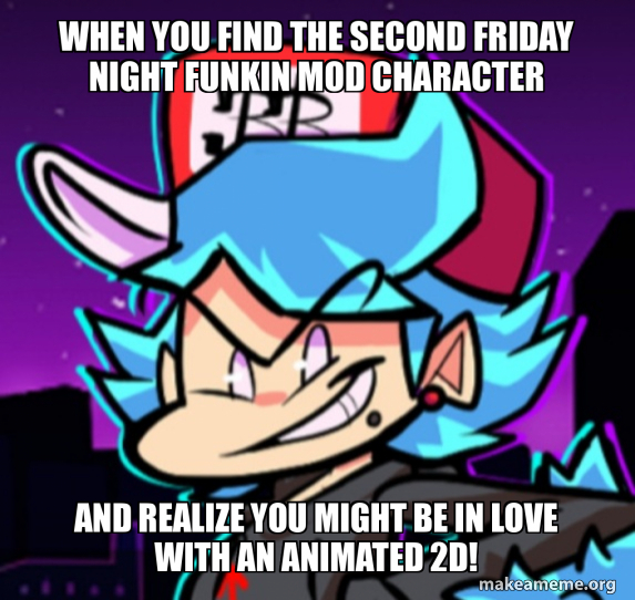 When you find the second Friday Night Funkin mod character And realize ...
