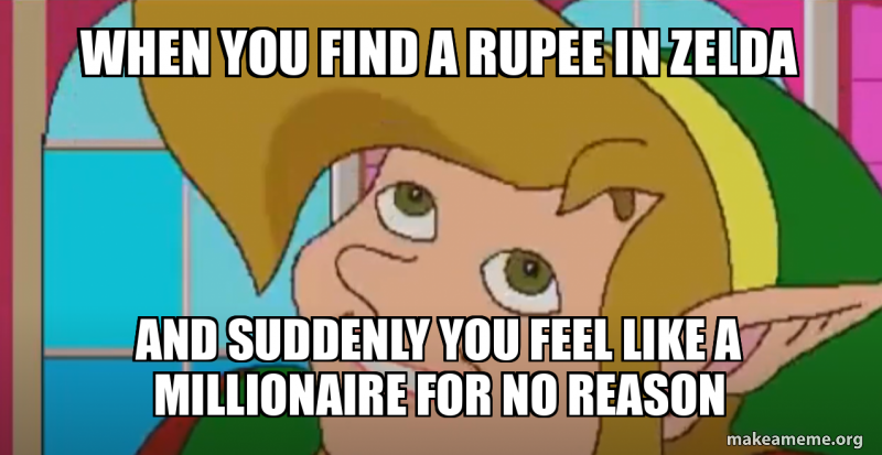When you find a rupee in Zelda And suddenly you feel like a millionaire ...