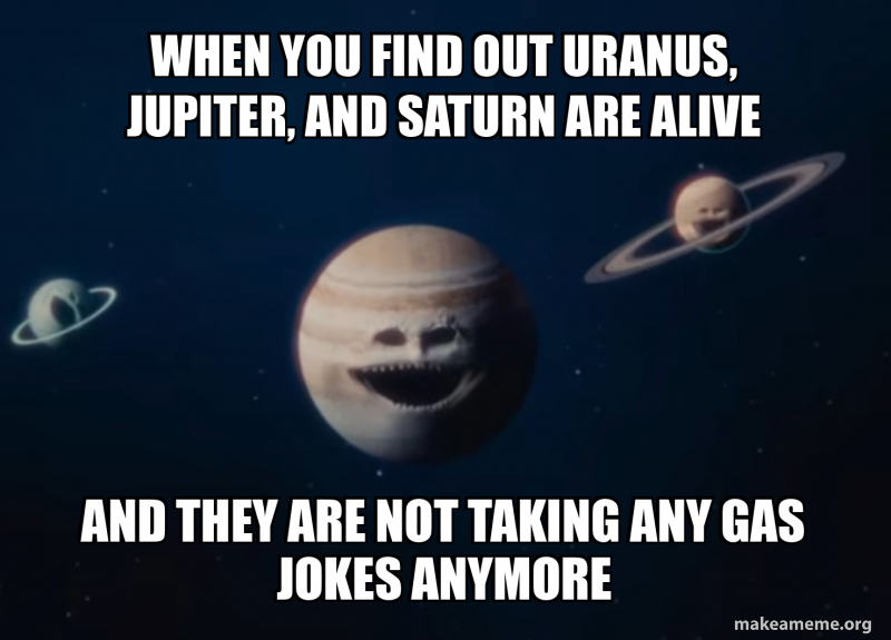 When you find out Uranus, Jupiter, and Saturn are alive And they are ...