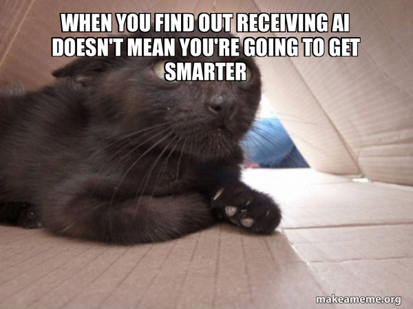 When you find out receiving AI doesn't mean you're going to get smarter ...