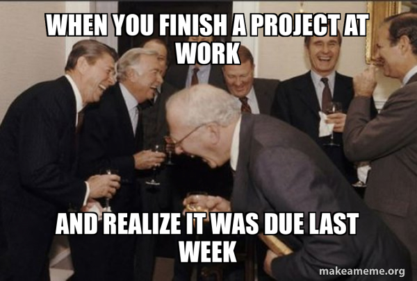 When you finish a project at work And realize it was due last week ...