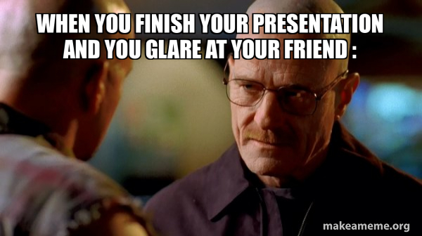 when you finish your presentation and you glare at your friend ...