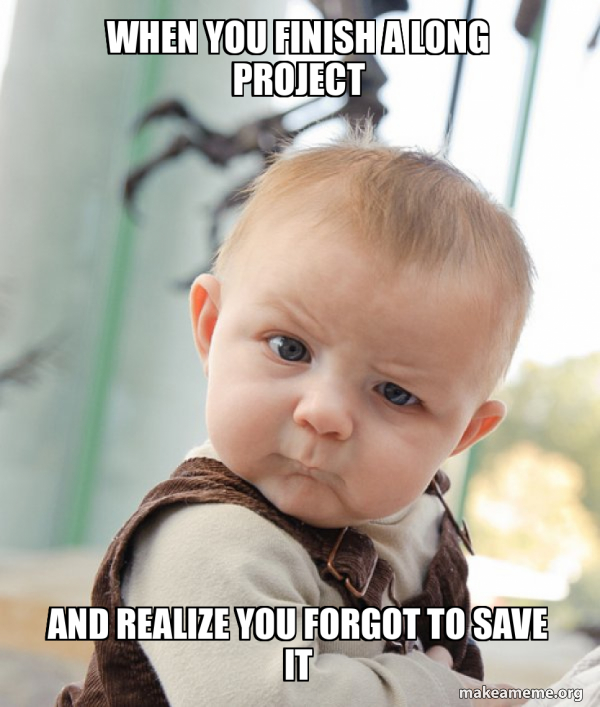 When you finish a long project And realize you forgot to save it ...