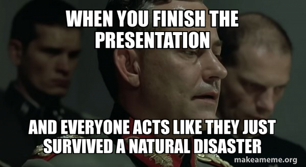 When you finish the presentation And everyone acts like they just ...