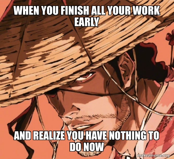 When you finish all your work early And realize you have nothing to do ...