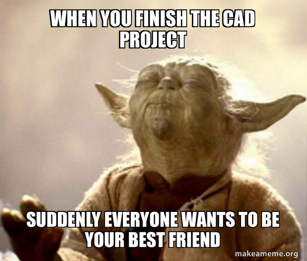 When you finish the CAD project Suddenly everyone wants to be your best ...
