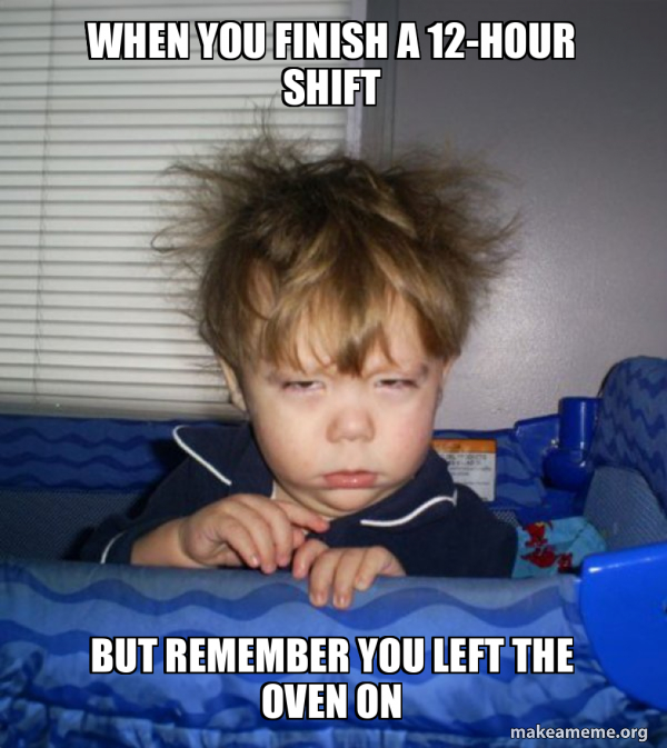 When you finish a 12-hour shift But remember you left the oven on ...