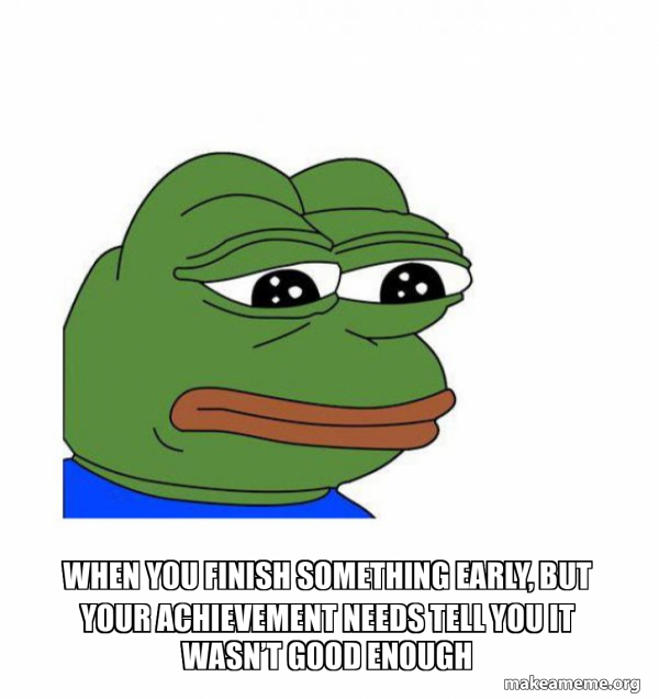 When you finish something early, but your Achievement Needs tell you it ...