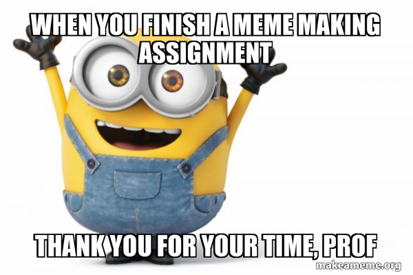 When you finish a meme making assignment Thank you for your time, Prof ...