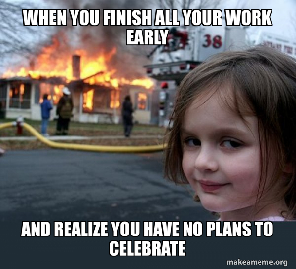 When you finish all your work early And realize you have no plans to ...