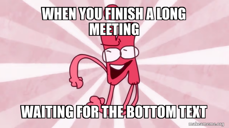 When you finish a long meeting Waiting for the bottom text Meme Generator