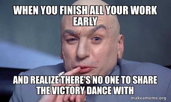 When you finish all your work early And realize there's no one to share ...