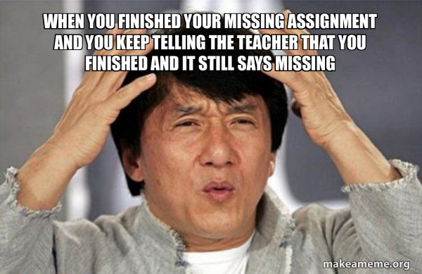 When you finished your missing assignment and you keep telling the ...