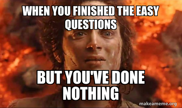 when you finished the easy questions but you've done nothing - Frodo it ...