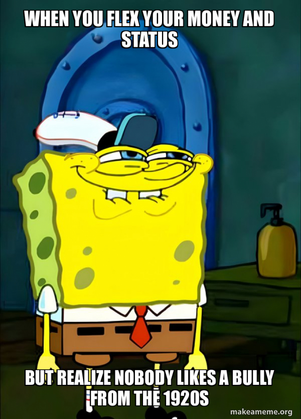 When you flex your money and status But realize nobody likes a bully ...