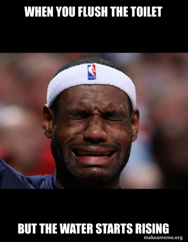 when you flush the toilet but the water starts rising - Lebron Crying ...