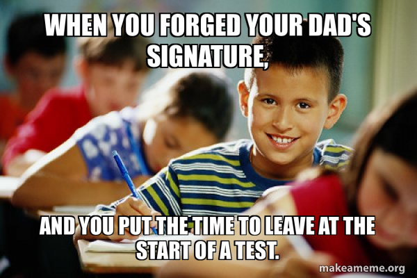 When you forged your dad's signature, And you put the time to leave at ...