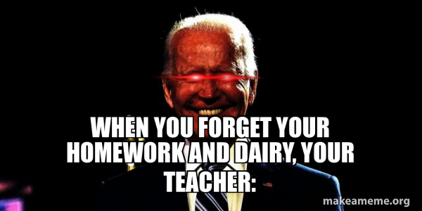 when you forget your homework and dairy, your teacher: - Dark Brandon ...