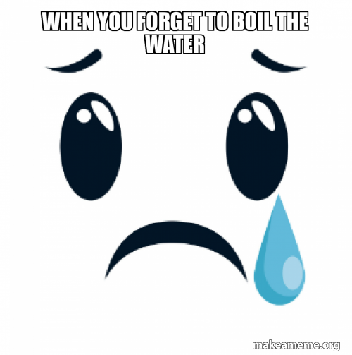 when you forget to boil the water Meme Generator