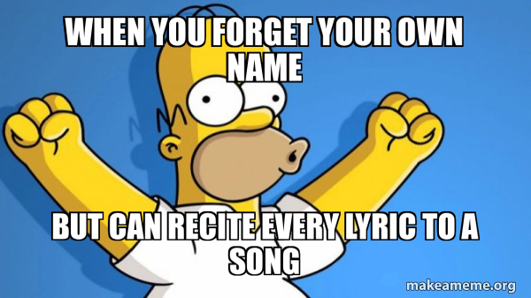 When you forget your own name But can recite every lyric to a song ...