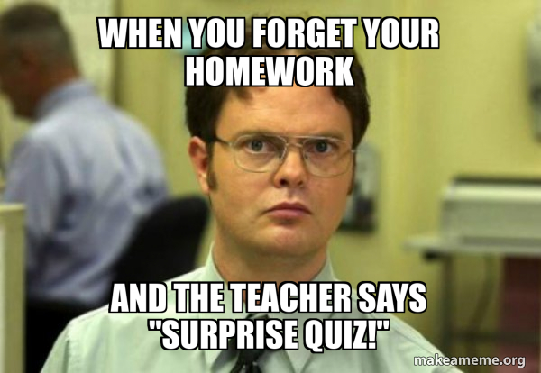 When you forget your homework And the teacher says "Surprise quiz ...