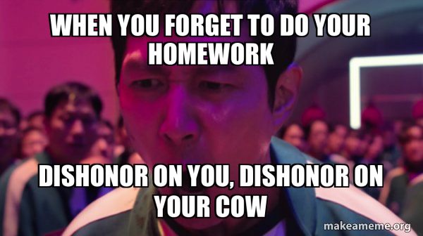When you forget to do your homework Dishonor on you, dishonor on your ...