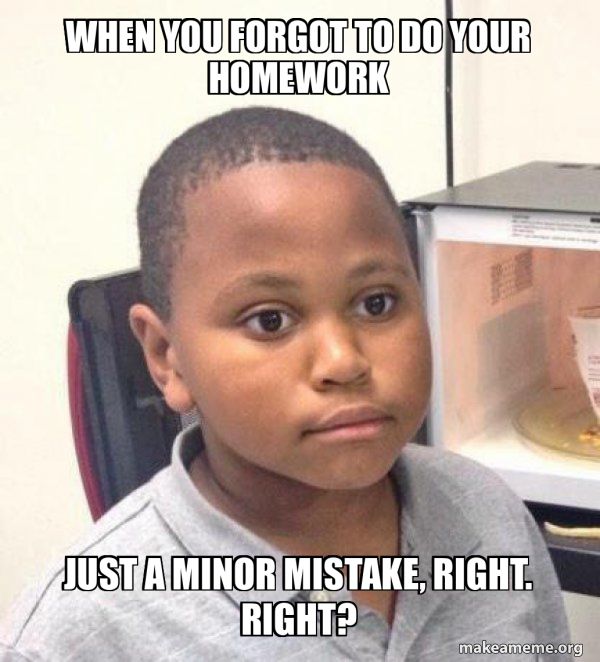 when you forgot to do your homework just a minor mistake, right. right ...