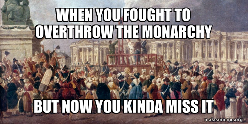 when you fought to OVERTHROW the monarchy but now you kinda miss it ...