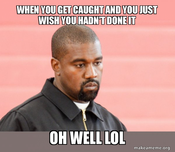 When you get caught and you just wish you hadn't done it oh well lol ...