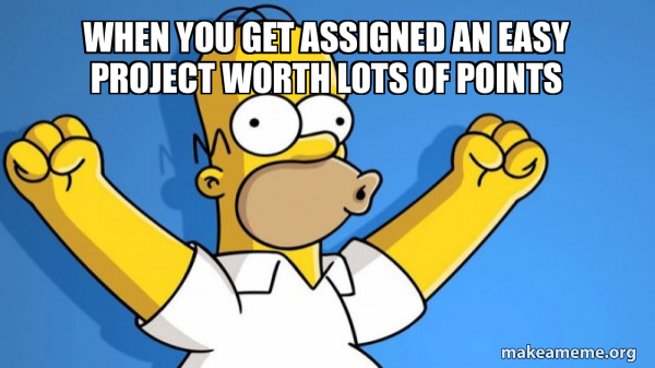 When you get assigned an easy project worth lots of points - Happy ...