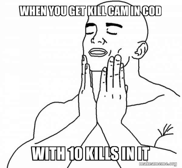 when you get kill cam in cod with 10 kills in it - Feels Good Meme ...