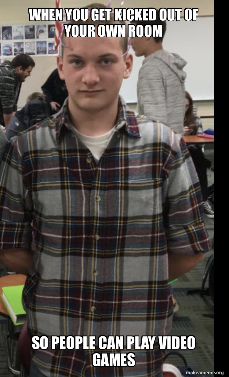 When you get kicked out of your own room so people can play video games ...