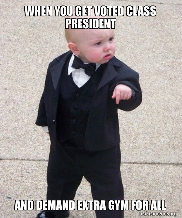 When you get voted class president And demand extra gym for all ...
