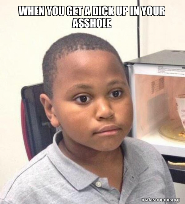 when you get a dick up in your asshole - Minor Mistake Marvin Meme Generator