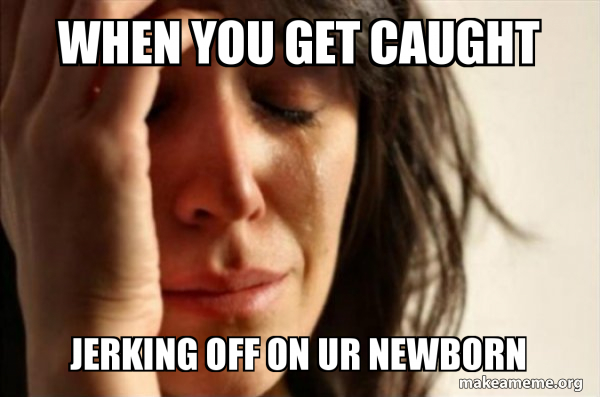 when you get caught jerking off on ur newborn - First World Problems ...