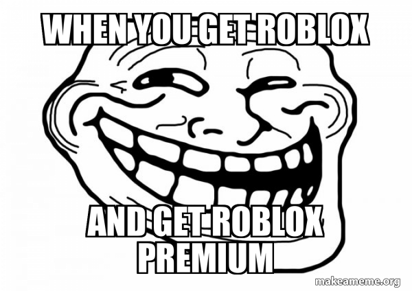 When you get Roblox And get Roblox premium - Trollface Meme Generator
