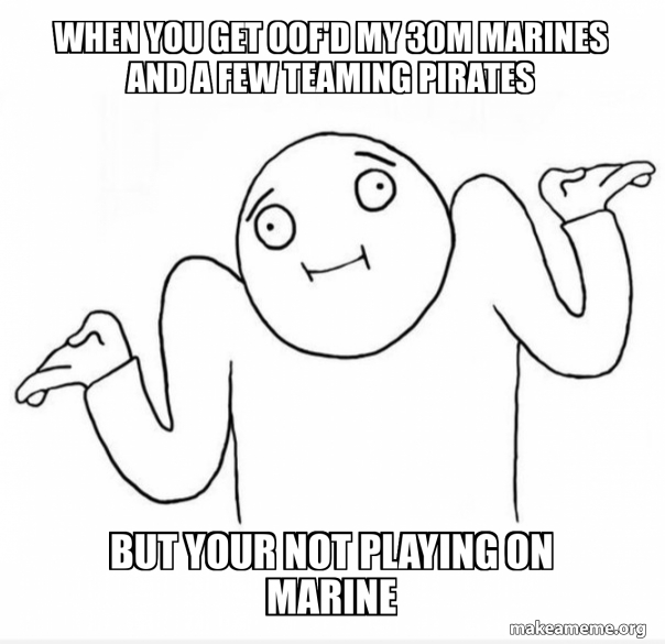 When you get oof'd my 30m marines and a few teaming pirates but your ...