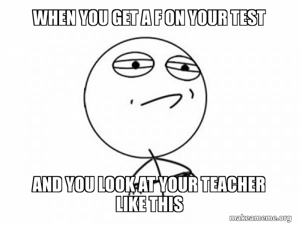 When you get a F on your test And you look at your teacher like this ...