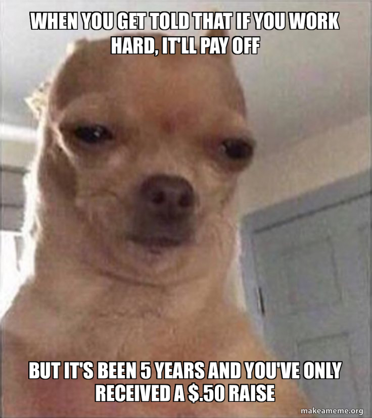 When you get told that if you work HARD, it'll pay off but it's been 5 ...