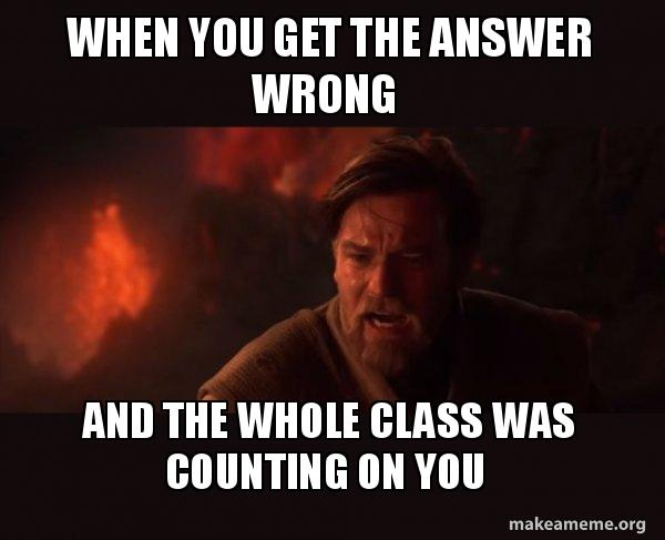 when you get the answer wrong and the whole class was counting on you ...