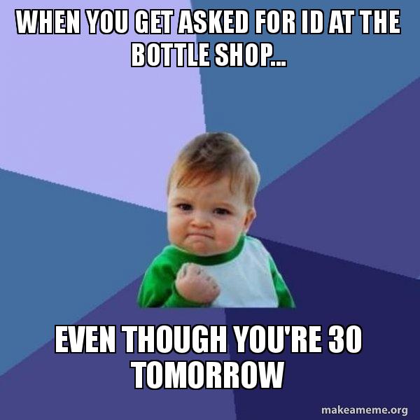 When you get asked for ID at the bottle shop... Even though you're 30 ...