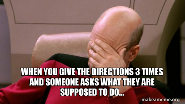 When you give the directions 3 times and someone asks what they are ...