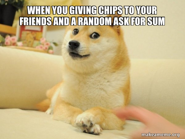 when you giving chips to your friends and a random ask for sum - Doge ...
