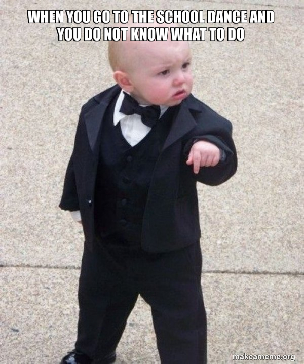when you go to the school dance and you do not know what to do ...
