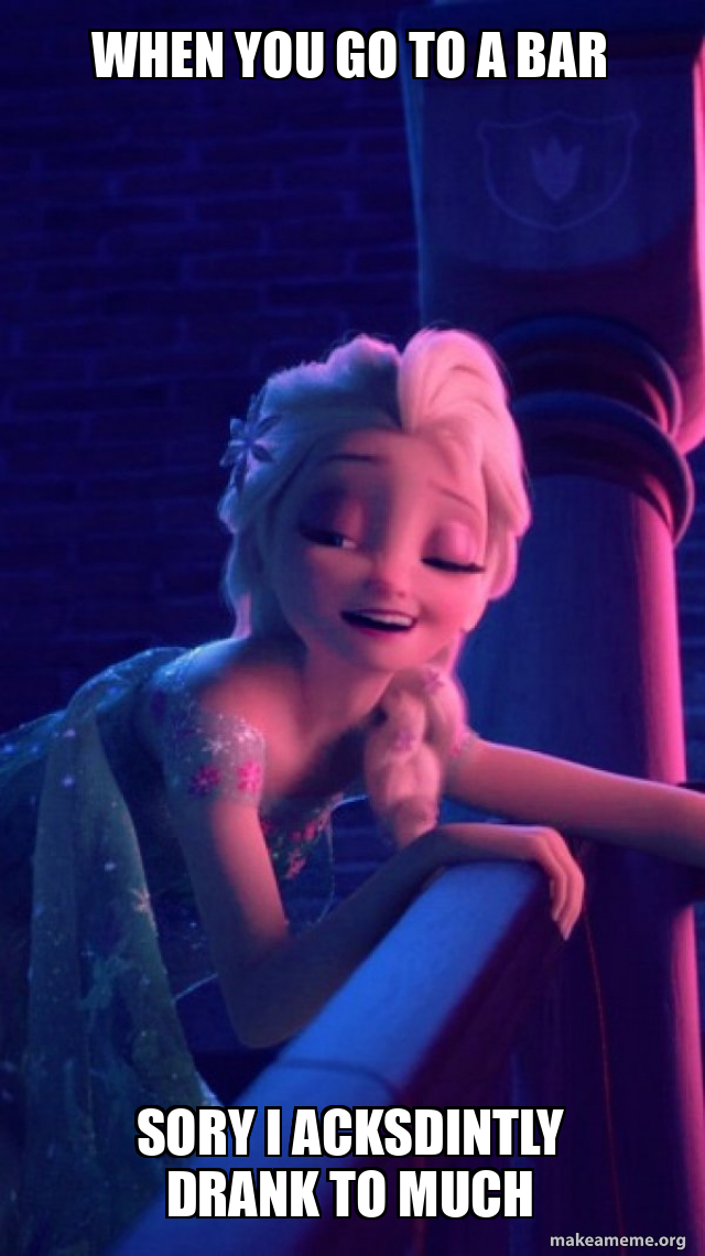 when you go to a bar sory I acksdintly drank to much - Drunk Elsa Meme ...
